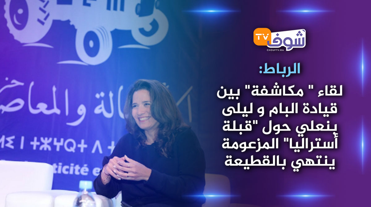 الرباط: لقاء ” مكاشفة” بين قيادة البام و ليلى بنعلي حول “قبلة أستراليا” – ChoufTV :: TV شوف