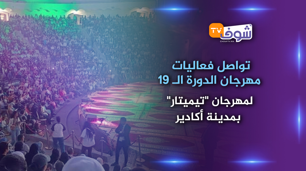 تواصل فعاليات مهرجان الدورة الـ 19 ل مهرجان “تيميتار بمدينة أكادير – ChoufTV :: TV شوف