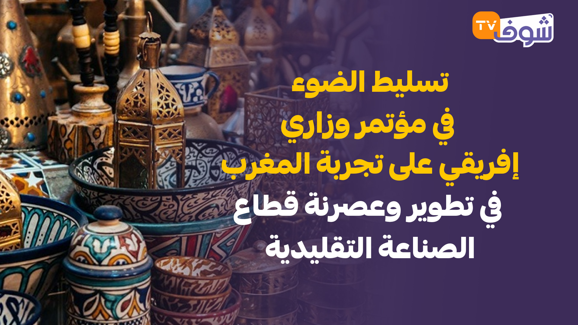 تسليط الضوء في مؤتمر إفريقي على تجربة المغرب في قطاع الصناعة التقليدية – ChoufTV :: TV شوف